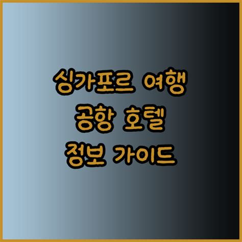 싱가포르 여행 필수 정보 창이 공항 호텔 선택 가이드