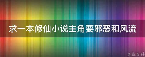 求一本修仙小说主角要邪恶和风流 业百科