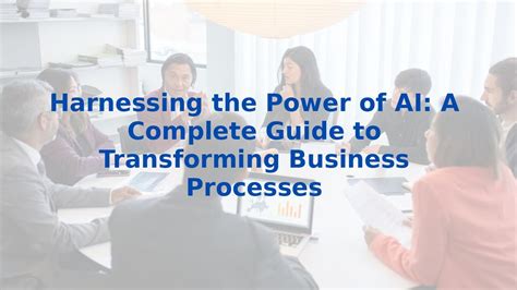 Harnessing The Power Of Ai A Complete Guide To Transforming Business Processes