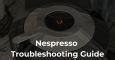 Nespresso Troubleshooting Guide Most Common Problems Fixed