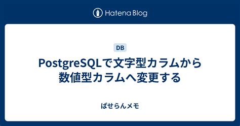 Postgresqlで文字型カラムから数値型カラムへ変更する ぱせらんメモ