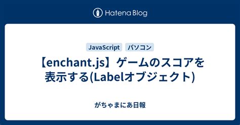 enchant jsゲームのスコアを表示する Labelオブジェクト がちゃまにあ日報