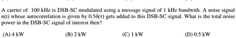A Carrier Of 100 Khz Is Dsb Sc Modulated Using A Message Signal Of 1 Khz Bandwith A Noise Signal