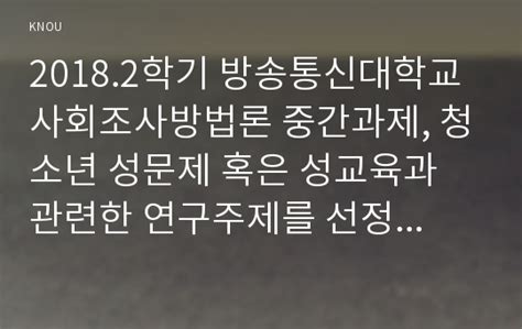 20182학기 방송통신대학교 사회조사방법론 중간과제 청소년 성문제 혹은 성교육과 관련한 연구주제를 선정하여 연구계획서를 작성하시오 방송통신대