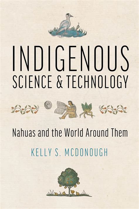 Indigenous Science And Technology Nahuas And The World Around Them Mcdonough Kelly S