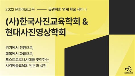 위기에서 전환으로 회복에서 화합으로 포스트 코로나 시대를 맞이하는 시각예술교육의 담론과 실천｜2022 문화예술교육 유관학회 연계 학술 세미나한국사진교육학회 현대영상