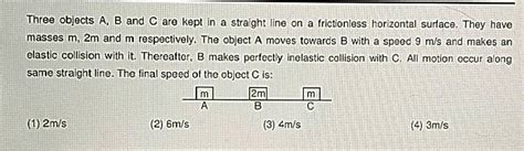 Three Objects A B And C Are Kept In A Straight Line On A Frictionless Horizontal Surface They