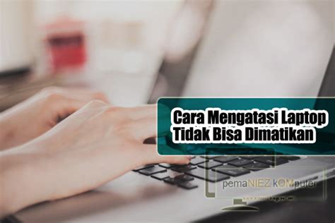 Cara Mengatasi Laptop Yang Tidak Bisa Dimatikan
