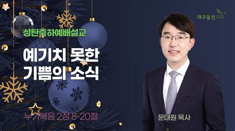 2023 12 25 월ㅣ대구동신교회 성탄예배 설교ㅣ예기치 못한 기쁨의 소식ㅣ누가복음 28 20ㅣ문대원목사 Youtube