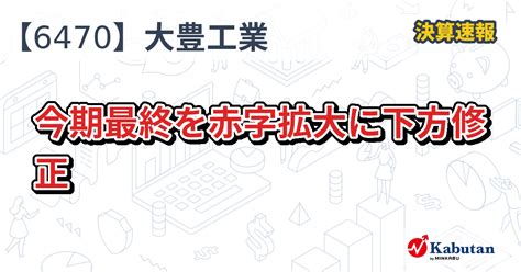 大豊工業【6470】、今期最終を赤字拡大に下方修正 決算速報 株探ニュース