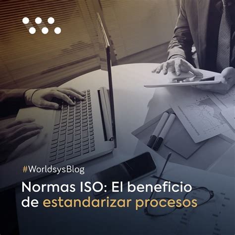 Normas Iso El Beneficio De Estandarizar Procesos Worldsys