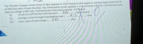 Solved The Thyristor Chopper Circuit Shown In Fig 4 Operates At 1 Khz Frequency And Supplies A