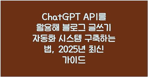 chatgpt api를 활용해 블로그 글쓰기 자동화 시스템 구축하는 법 2025년 최신 가이드