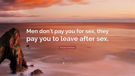 Nicole Kidman Quote Men Dont Pay You For Sex They Pay You To Leave After Sex
