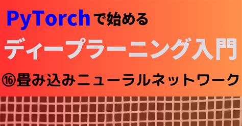 Pytorch深層学習⑯畳み込みニューラルネットワーク｜澁谷直樹 キカベン
