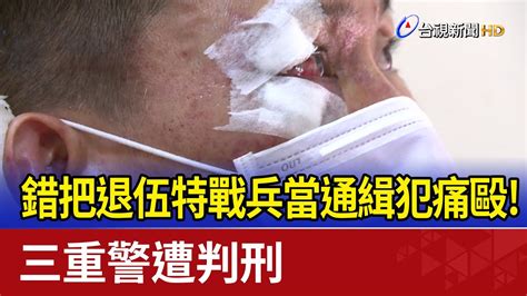 錯把退伍特戰兵當通緝犯痛毆！ 三重警遭判刑 Youtube