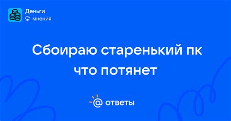Сбоираю старенький пк что потянет Ответы Mail