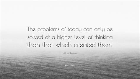 Albert Einstein Quote The Problems Of Today Can Only Be Solved At A Higher Level Of Thinking