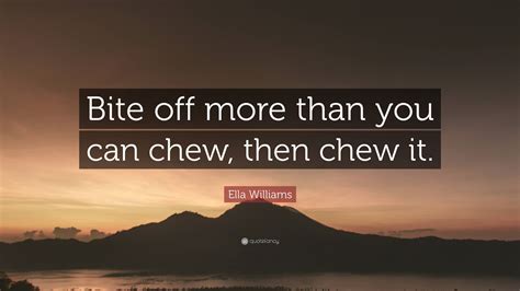 Ella Williams Quote Bite Off More Than You Can Chew Then Chew It”