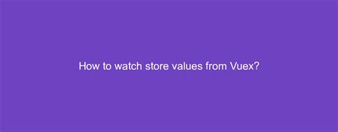 How To Watch Store Values From Vuex