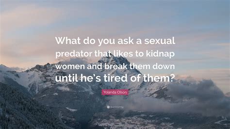 Yolanda Olson Quote “what Do You Ask A Sexual Predator That Likes To