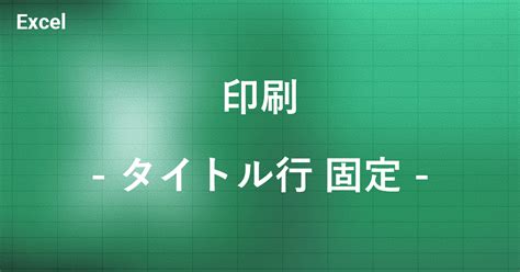 エクセルでタイトル（見出し）行を固定して印刷する方法｜office Hack