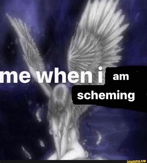 Me When Am Scheming Ifunny