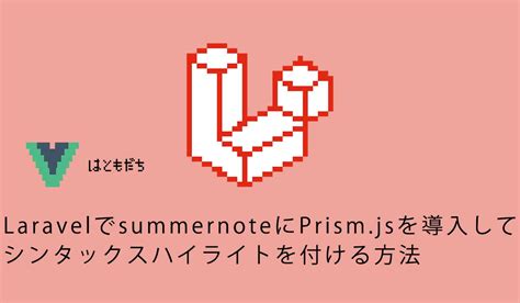Laravelでsummernoteにprism Jsを導入してシンタックスハイライトを付ける方法 Vueは友達