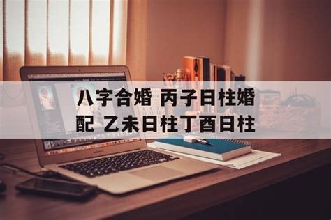 八字合婚 丙子日柱婚配 乙未日柱丁酉日柱 常乐星座网
