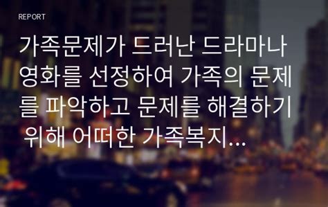 가족문제가 드러난 드라마나 영화를 선정하여 가족의 문제를 파악하고 문제를 해결하기 위해 어떠한 가족복지적 개입을 할 수 있을지