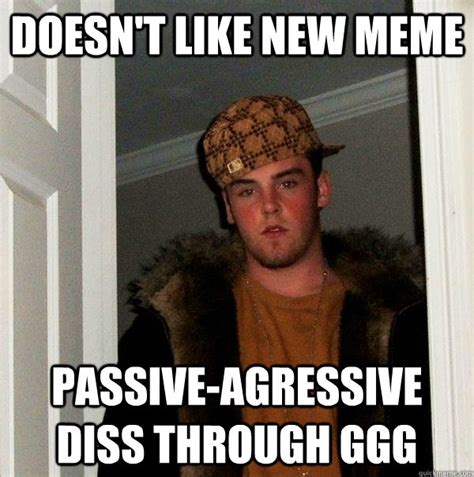 Doesnt Like New Meme Passive Agressive Diss Through Ggg Scumbag