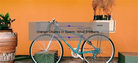 Orange Chunks In Sperm What It Means And When To See A Doctor Sperm Blog