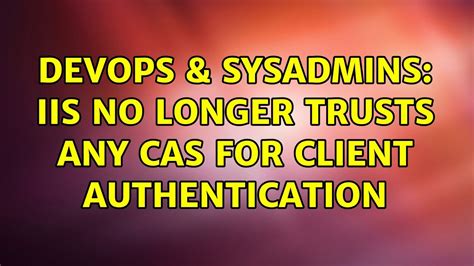 devops and sysadmins iis no longer trusts any cas for client authentication 2 solutions youtube