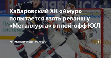 Хабаровский ХК «Амур попытается взять реванш у «Металлурга в плей офф КХЛ Аргументы и факты