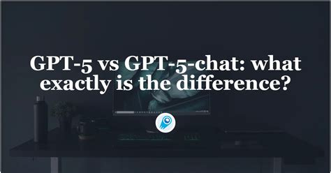 Gpt 5 Vs Gpt 5 Chat What Exactly Is The Difference Cometapi All