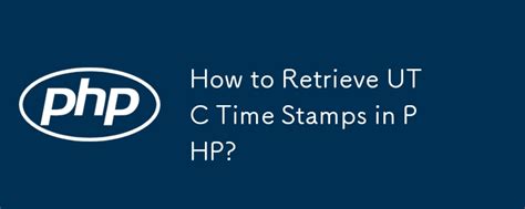 How To Retrieve Utc Time Stamps In Php Php Tutorial Phpcn