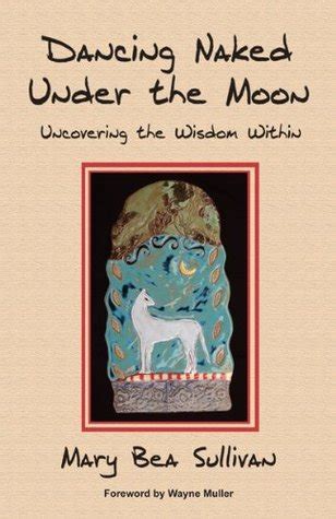 Dancing Naked Under The Moon Uncovering The Wisdom Within By Mary Bea Sullivan Goodreads