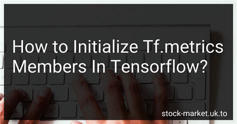 How To Initialize Tfmetrics Members In Tensorflow In 2024