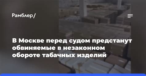 В Москве перед судом предстанут обвиняемые в незаконном обороте табачных изделий Рамблер новости