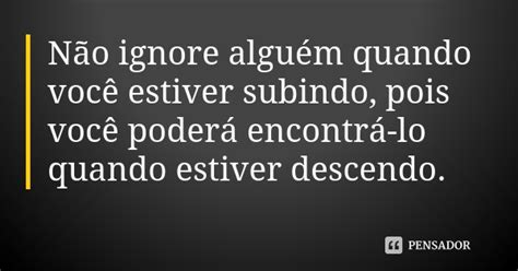 Não Ignore Alguém Quando Você Estiver Subindo Pois Você Pensador
