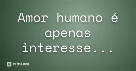 Amor Humano é Apenas Interesse Pensador