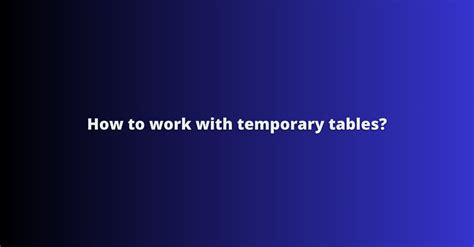 how to work with temporary tables