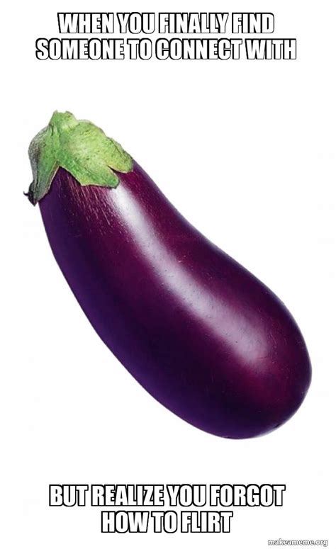 When You Finally Find Someone To Connect With But Realize You Forgot How To Flirt Eggplant