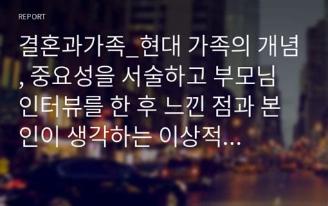 결혼과가족현대 가족의 개념 중요성을 서술하고 부모님 인터뷰를 한 후 느낀 점과 본인이 생각하는 이상적인 부모 자녀 관계에 대해 서술하시오 단 부모님이 부재시 배우자