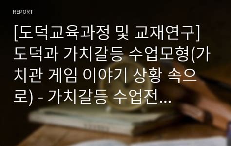 도덕교육과정 및 교재연구 도덕과 가치갈등 수업모형가치관 게임 이야기 상황 속으로 가치갈등 수업전개 수업 중에 주의할 점 수업 속의 스토리텔링 레포트