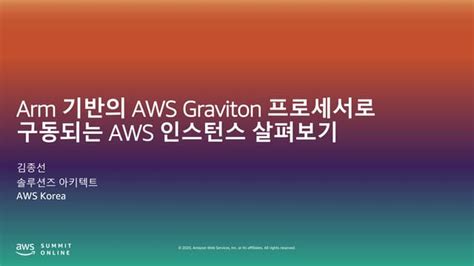 Arm 기반의 Aws Graviton 프로세서로 구동되는 Aws 인스턴스 살펴보기 김종선 Aws솔루션즈 아키텍트 Aws Summit Online Korea 2020