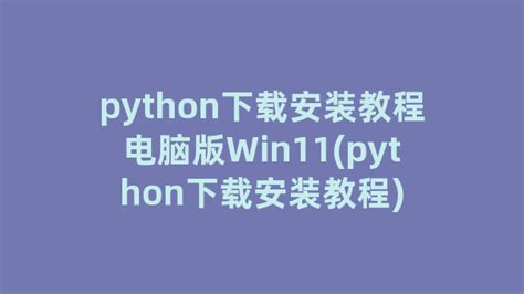 Python下载安装教程电脑版win11python下载安装教程 Python基础教程