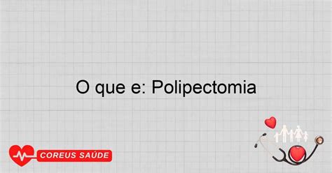 O Que é Polipectomia Entenda O Procedimento