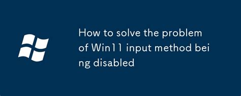 How To Solve The Problem Of Win11 Input Method Being Disabled Windows