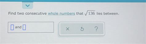 Solved Find Two Consecutive Whole Numbers That Sqrt136 Lies Between